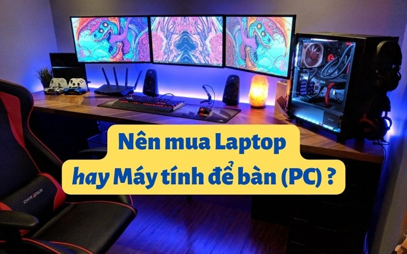 Nên mua laptop hay máy tính để bàn (PC) để làm việc, học tập dễ dàng hơn?